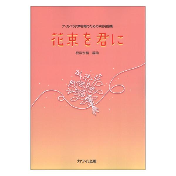 カワイ出版根岸宏輔 花束を君に ア カペラ女声合唱のための平成名曲集【楽譜】約30年間の平成を彩ったJ-POPをア・カペラ女声合唱にアレンジ！aikoの永遠のラブソング「カブトムシ」、平成アイドルを代表するSMAPの「夜空ノムコウ」、DRE...