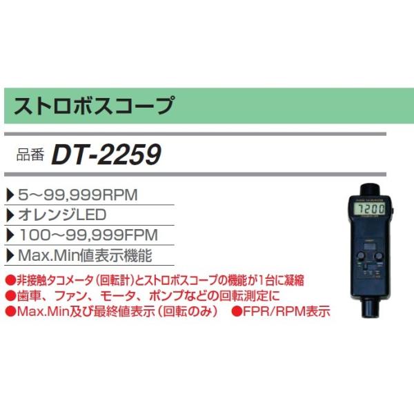 ■ストロボスコープDT-2259の特長● 非接触タコメータ（回転計）とストロボスコープの機能が1台に凝縮● 歯車、ファン、モータ、ポンプなどの回転測定に●Max.Min及び最終値表示（回転のみ）●FPR/RPM表示●ストロボ機能…・高効率オ...