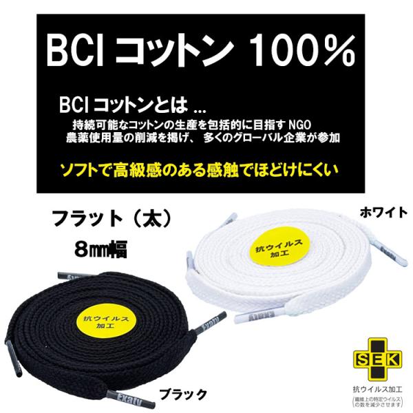 抗ウイルス加工コットンフラットシューレース。安心のSEK認証・ＢＣＩコットン100%使用・ＢＣＩコットン「持続可能なコットンの生産」を包括的に目指すNGO。農薬使用量の削減、アディダスやH&amp;M、IKEA、ナイキといった多くのグローバ...