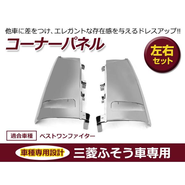 【適合車種】・メーカー：三菱ふそう・車種：ベストワン ファイター 標準車/ワイド車・年式：平成17年10月〜・備考： ※バンパーヘッドライト車に適合します。※アッパーヘッドライト車は適合不可【商品説明】メッキ コーナーパネル 左右セット取り...