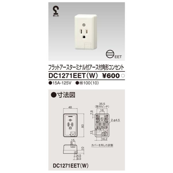 形名 DC1271EET(W) メーカー希望小売価格 600 円（税別2026年3月まで） 品名 角形ＥＴ付Ｅ付露出コンセント 品種名 シーリング／防水／フロア他 商品コード 74512710 JANコード 4974550352949 メー...