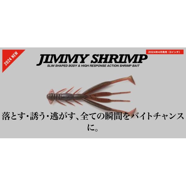 JIMMY SHRIMP に3"の新サイズが登場。サイズはコンパクトになりながらもややファットなボディにリバランスしており、マッディレイクでバスに気づいてもらえる十分な水押しを確保しています。また、様々なフック・リグへの対応も可能です。