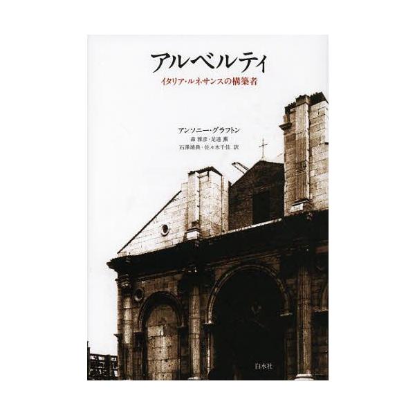 【発売日：2012年09月17日】アンソニー・グラフトン/著 森雅彦/訳 足達薫/訳 石澤靖典/訳 佐々木千佳/訳/アルベルティ イタリア・ルネサンスの構築者 / 原タイトル:LEON BATTISTA ALBERTI、メディア：BOOK、...