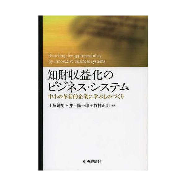 【発売日：2012年11月12日】土屋勉男/編著 井上隆一郎/編著 竹村正明/編著/知財収益化のビジネス・システム 中小の革新的企業に学ぶものづくり Searching for appropriability by innovative b...