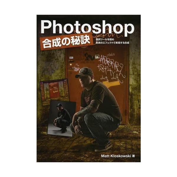 【発売日：2013年06月28日】MattKloskowski/著 倉下貴弘/訳 河野敦子/訳/Photoshop合成の秘訣 選択ツールを極め驚異のエフェクトで実現する合成 / 原タイトル:PHOTOSHOP COMPOSITING SEC...