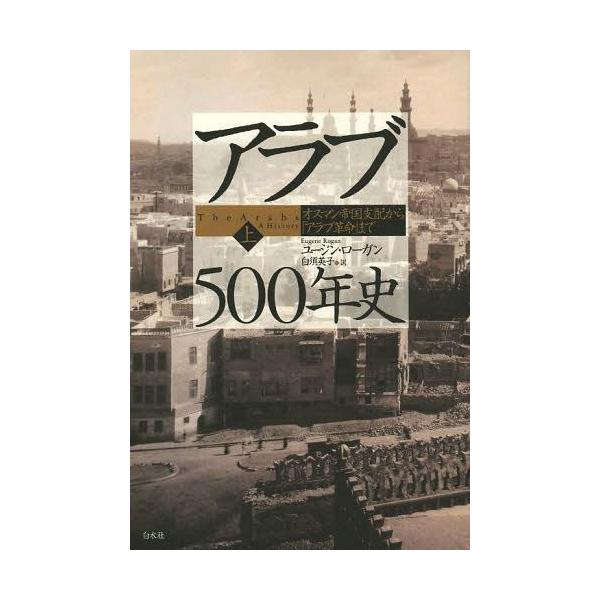 【発売日：2013年10月26日】ユージン・ローガン/著 白須英子/訳/アラブ500年史 オスマン帝国支配から「アラブ革命」まで 上 / 原タイトル:The Arabs、メディア：BOOK、発売日：2013/10、重量：340g、商品コード...