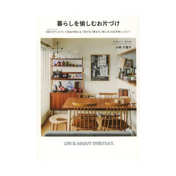 【発売日：2013年11月22日】小林夕里子/著/暮らしを愉しむお片づけ LIFE IS ABOUT EVERYDAY. インテリアショップIDEEのディスプレイ担当が教える、「見せ方」「置き方」「隠し方」のお手軽レッスン!、メディア：BO...