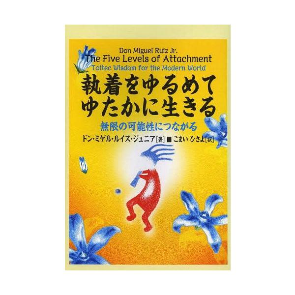 【発売日：2013年12月28日】ドン・ミゲル・ルイス・ジュニア/著 こまいひさよ/訳/執着をゆるめてゆたかに生きる 無限の可能性につながる / 原タイトル:THE FIVE LEVELS OF ATTACHMENT、メディア：BOOK、発...