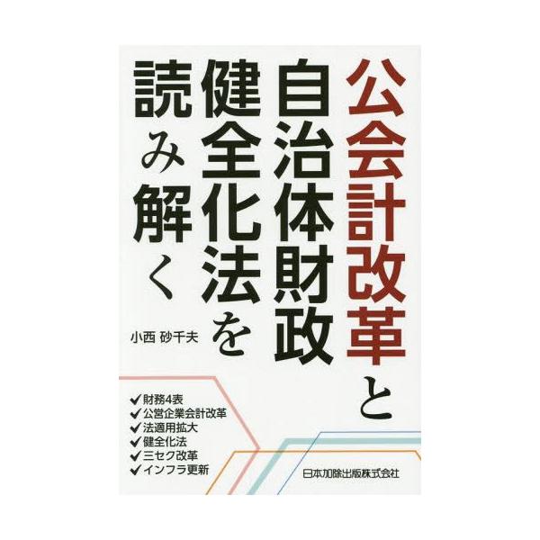 【発売日：2014年05月28日】小西砂千夫/著/公会計改革と自治体財政健全化法を読み解く 財務4表・公営企業会計改革・法適用拡大・健全化法・三セク改革・インフラ更新、メディア：BOOK、発売日：2014/05、重量：340g、商品コード：...