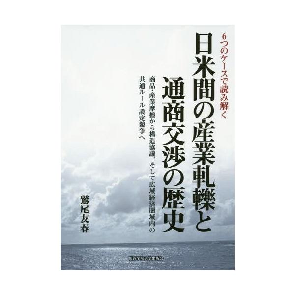 【発売日：2014年07月26日】鷲尾友春/著/日米間の産業軋轢と通商交渉の歴史 6つのケースで読み解く 商品・産業摩擦から構造協議、そして広域経済圏域内の共通ルール設定競争へ、メディア：BOOK、発売日：2014/07、重量：340g、商...