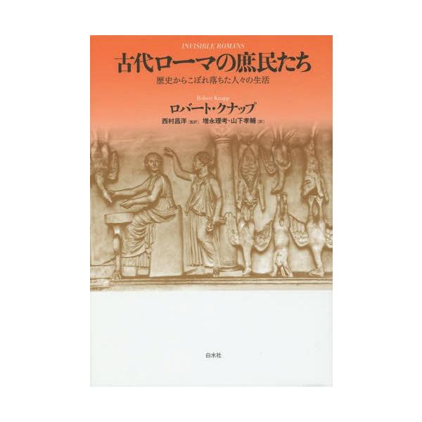 【発売日：2015年05月31日】ロバート・クナップ/著 西村昌洋/監訳 増永理考/訳 山下孝輔/訳/古代ローマの庶民たち 歴史からこぼれ落ちた人々の生活 / 原タイトル:INVISIBLE ROMANS、メディア：BOOK、発売日：201...