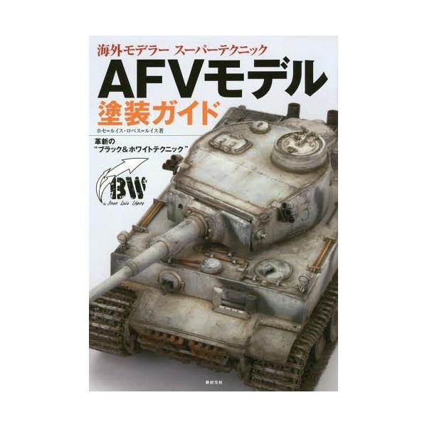 【発売日：2015年06月24日】ホセ=ルイス・ロペス=ルイス/著/AFVモデル塗装ガイド 海外モデラースーパーテクニック 革新の“ブラック&amp;ホワイトテクニック” / 原タイトル:Painting Guide For AFV Of ...