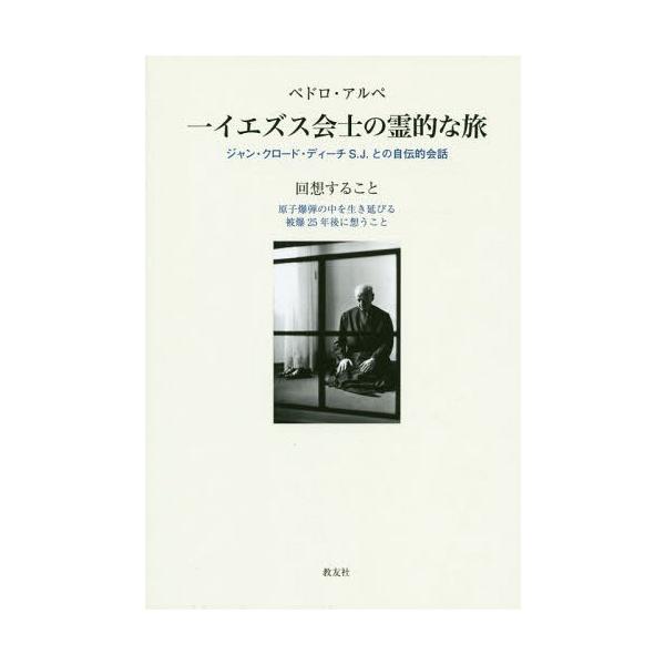 【発売日：2015年07月28日】ペドロ・アルペ/著 ジャン・クロード・ディーチ/〔著〕 緒形隆之/訳/ペドロ・アルペ 一イエズス会士の霊的な旅 ジャン・クロード・ディーチS.J.との自伝的会話 回想すること 原子爆弾の中を生き延びる被爆2...
