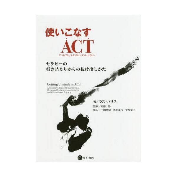 【発売日：2017年09月15日】ラス・ハリス/著 武藤崇/監修 三田村仰/監訳 酒井美枝/監訳 大屋藍子/監訳/使いこなすACT〈アクセプタンス&amp;コミットメント・セラピー〉 セラピーの行き詰まりからの抜け出しかた / 原タイトル:...