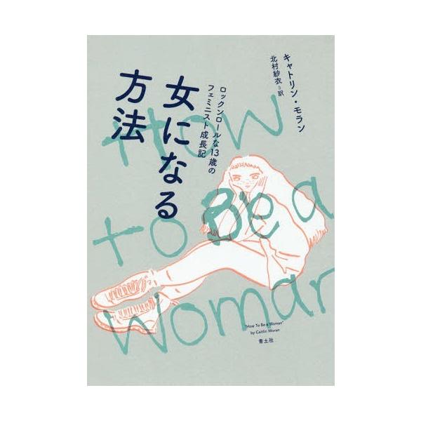 【発売日：2018年06月24日】キャトリン・モラン/著 北村紗衣/訳/女になる方法 ロックンロールな13歳のフェミニスト成長記 / 原タイトル:HOW TO BE A WOMAN、メディア：BOOK、発売日：2018/06、重量：340g...