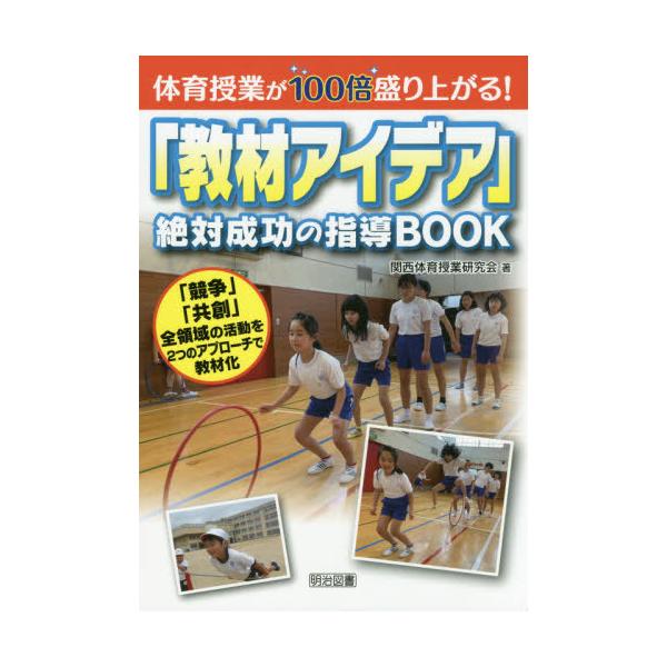 【発売日：2019年08月02日】関西体育授業研究会/著/体育授業が100倍盛り上がる!「教材アイデア」絶対成功の指導BOOK 「競争」「共創」全領域の活動を2つのアプローチで教材化、メディア：BOOK、発売日：2019/08、重量：340...
