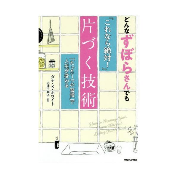 【発売日：2020年01月09日】ダナ・K・ホワイト/著 大浦千鶴子/訳/どんなずぼらさんでも「これなら絶対!」片づく技術 「たった1つの習慣」で人生が変わる / 原タイトル:How to Manage Your Home Without ...