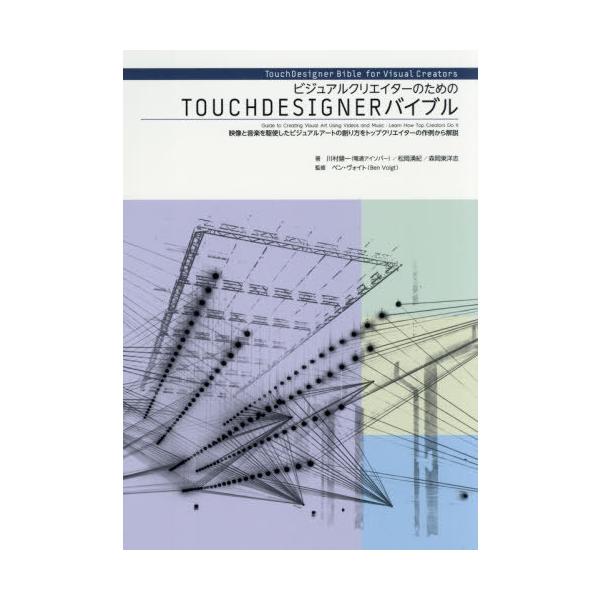 【発売日：2020年12月16日】川村健一/著 松岡湧紀/著 森岡東洋志/著 ベン・ヴォイト/監修/ビジュアルクリエイターのためのTOUCHDESIGNERバイブル 映像と音楽を駆使したビジュアルアートの創り方をトップクリエイターの作例から...