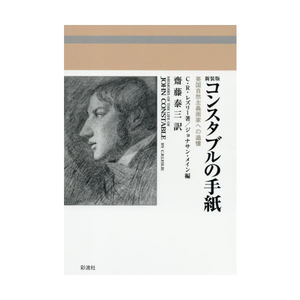 【発売日：2021年03月28日】C.R.レズリー/著 ジョナサン・メイン/編 齋藤泰三/訳/コンスタブルの手紙 英国自然主義画家への追憶 新装版 / 原タイトル:MEMOIRS OF THE LIFE OF JOHN CONSTABLE、...