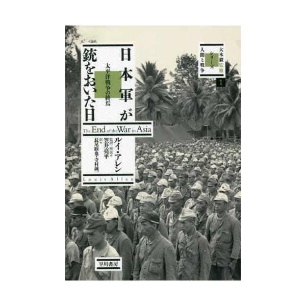 【発売日：2022年08月11日】ルイ・アレン/著 笠井亮平/監訳・解説 長尾睦也/訳 寺村誠一/訳/日本軍が銃をおいた日 太平洋戦争の終焉 / 原タイトル:THE END OF THE WAR IN ASIA (シリーズ〈人間と戦争〉)、...