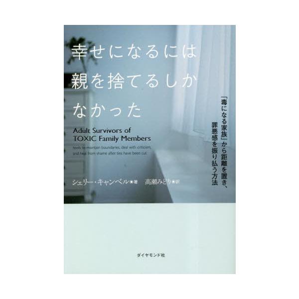 【発売日：2023年03月28日】シェリー・キャンベル/著 高瀬みどり/訳/幸せになるには親を捨てるしかなかった 「毒になる家族」から距離を置き、罪悪感を振り払う方法 / 原タイトル:ADULT SURVIVORS OF TOXIC FAM...