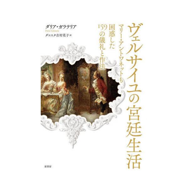 【発売日：2023年10月25日】ダリア・ガラテリア/著 ダコスタ吉村花子/訳/ヴェルサイユの宮廷生活 マリー・アントワネットも困惑した159の儀礼と作法 / 原タイトル:L’ETICHETTA ALLA CORTE DI VERSAILL...