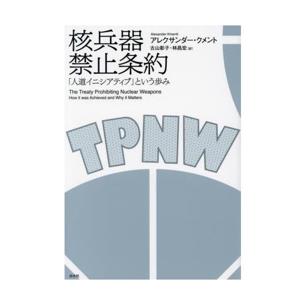 【発売日：2024年06月26日】アレクサンダー・クメント/著 古山彰子/訳 林昌宏/訳/核兵器禁止条約 「人道イニシアティブ」という歩み / 原タイトル:The Treaty Prohibiting Nuclear Weapons、メディ...