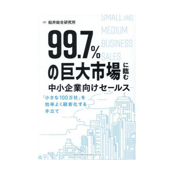 【発売日：2025年07月26日】船井総合研究所/著/99.7%の巨大市場に臨む中小企業向けセールス 「小さな100万社」を効率よく顧客化する手立て、メディア：BOOK、発売日：2025/07、重量：340g、商品コード：NEOBK-311...
