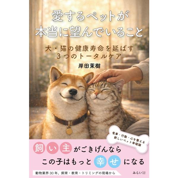【発売日：2026年04月28日】『愛するペットが本当に望んでいること　〜犬・猫の健康寿命を延ばす3つのトータルケア〜』岸田茉樹 飼い主がごきげんなら　この子はもっと幸せになるペットの体調不良、問題行動、分離不安、無駄吠え、食欲不振――その...