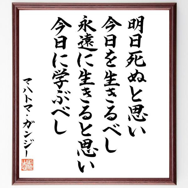 ガンディー（ガンジー）の名言「明日死ぬと思い、今日を生きるべし、永遠に生きると思い、今日に学ぶべし」を、千言堂の専属書道家が気持ちを込めて手書き直筆いたしました。この言葉（ひとこと）は名言集や本・書籍などで紹介されることも多く、座右の銘にさ...