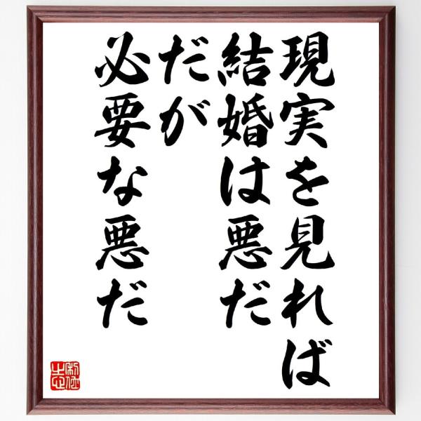 メナンドロスの名言「現実を見れば、結婚は悪だ、だが、必要な悪だ」を、千言堂の専属書道家が気持ちを込めて手書き直筆いたします。この言葉（ひとこと）は名言集や本・書籍などで紹介されることも多く、座右の銘にされている方も多いようです。ぜひ、ご自宅...