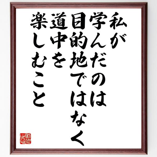 名言「私が学んだのは目的地ではなく、道中を楽しむこと」を、千言堂の専属書道家が気持ちを込めて手書き直筆いたします。この言葉（ひとこと）は名言集や本・書籍などで紹介されることも多く、座右の銘にされている方も多いようです。ぜひ、ご自宅の玄関、リ...