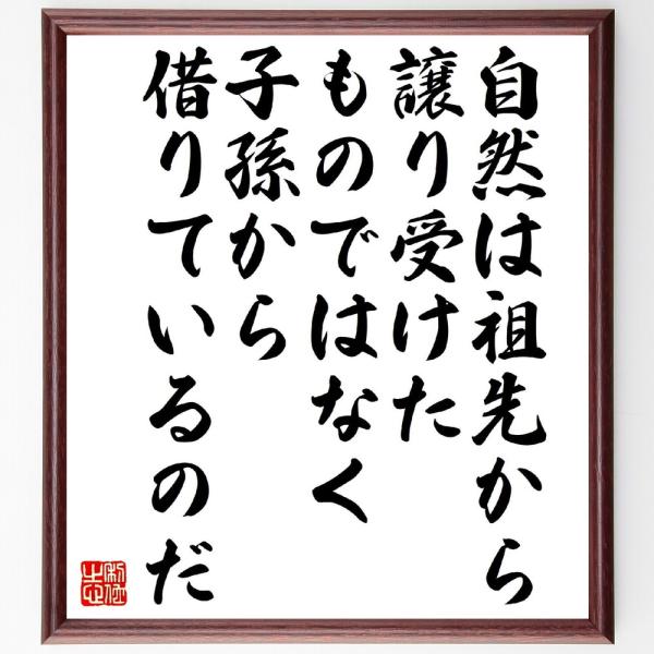 名言「自然は祖先から譲り受けたものではなく、子孫から借りているのだ」を、千言堂の専属書道家が気持ちを込めて手書き直筆いたします。この言葉（ひとこと）は名言集や本・書籍などで紹介されることも多く、座右の銘にされている方も多いようです。ぜひ、ご...