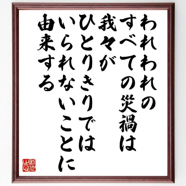 ショーペンハウアーの名言「われわれのすべての災禍は、我々がひとりきりではいられないことに由来する」を、千言堂の専属書道家が気持ちを込めて手書き直筆いたします。この言葉（ひとこと）は名言集や本・書籍などで紹介されることも多く、座右の銘にされて...
