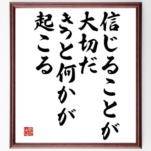 名言「信じることが大切だ、きっと何かが起こる」を、千言堂の専属書道家が気持ちを込めて手書き直筆いたします。この言葉（ひとこと）は名言集や本・書籍などで紹介されることも多く、座右の銘にされている方も多いようです。ぜひ、ご自宅の玄関、リビング、...