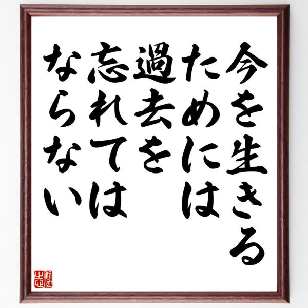 名言「今を生きるためには、過去を忘れてはならない」を、千言堂の専属書道家が気持ちを込めて手書き直筆いたします。この言葉（ひとこと）は名言集や本・書籍などで紹介されることも多く、座右の銘にされている方も多いようです。ぜひ、ご自宅の玄関、リビン...