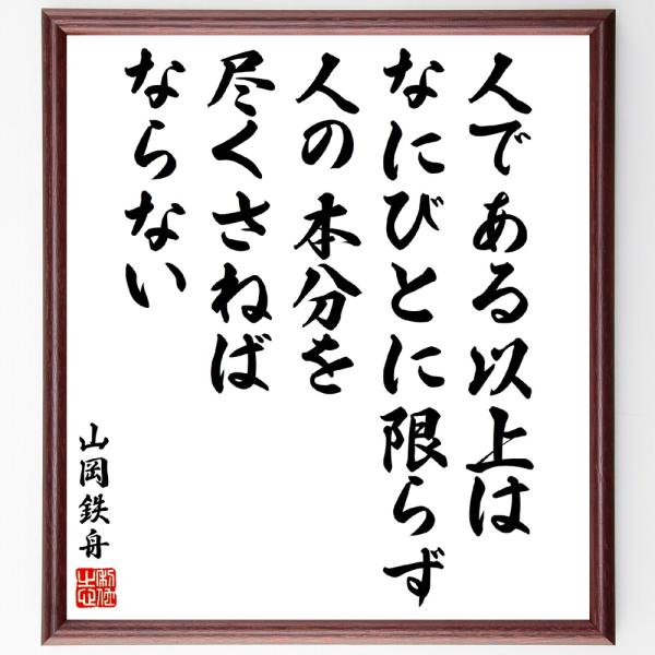 山岡鉄舟の名言「人である以上は、なにびとに限らず、人の本分を尽くさねばならない」を、千言堂の専属書道家が気持ちを込めて手書き直筆いたします。この言葉（ひとこと）は名言集や本・書籍などで紹介されることも多く、座右の銘にされている方も多いようで...