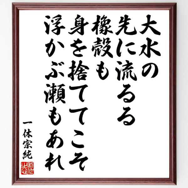 一休宗純の俳句・短歌「大水の、先に流るる橡殻も、身を捨ててこそ、浮かぶ瀬もあれ」を、千言堂の専属書道家が気持ちを込めて手書き直筆いたします。この言葉（ひとこと）は名言集や本・書籍などで紹介されることも多く、座右の銘にされている方も多いようで...