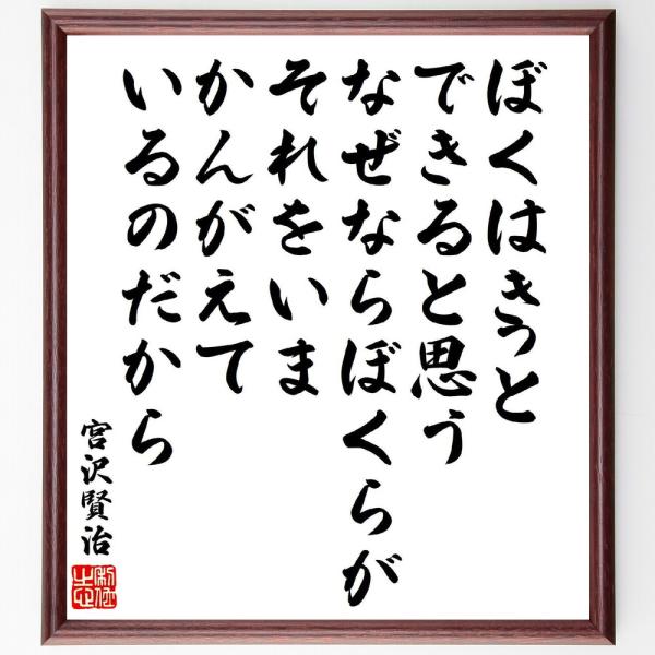 宮沢賢治の名言「ぼくはきっとできると思う、なぜならぼくらがそれをいま、かんがえているのだから」を、千言堂の専属書道家が気持ちを込めて手書き直筆いたします。この言葉（ひとこと）は名言集や本・書籍などで紹介されることも多く、座右の銘にされている...