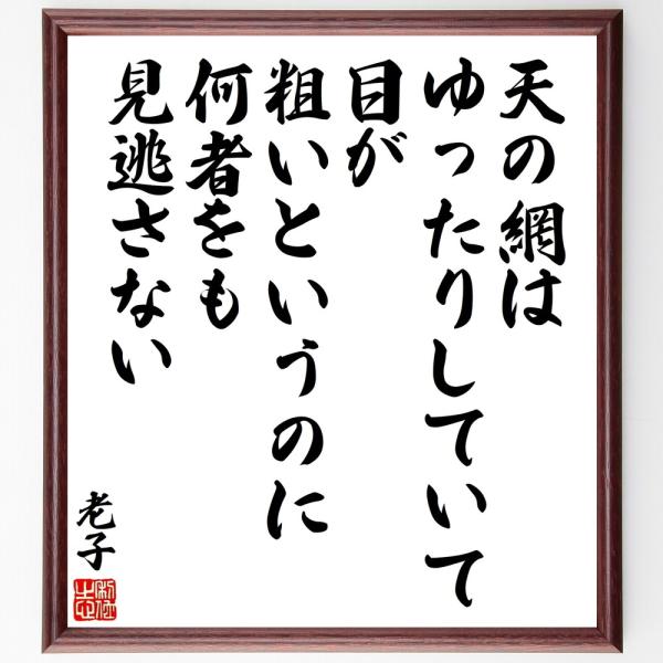 老子の名言「天の網は、ゆったりしていて目が粗いというのに、何者をも見逃さない」を、千言堂の専属書道家が気持ちを込めて手書き直筆いたします。この言葉（ひとこと）は名言集や本・書籍などで紹介されることも多く、座右の銘にされている方も多いようです...