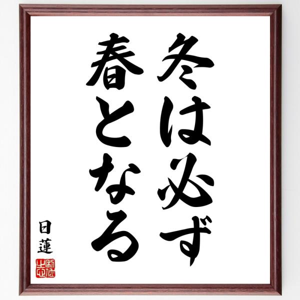 日蓮の名言「冬は必ず春となる」を、千言堂の専属書道家が気持ちを込めて手書き直筆いたします。この言葉（ひとこと）は名言集や本・書籍などで紹介されることも多く、座右の銘にされている方も多いようです。ぜひ、ご自宅の玄関、リビング、部屋、書斎、また...