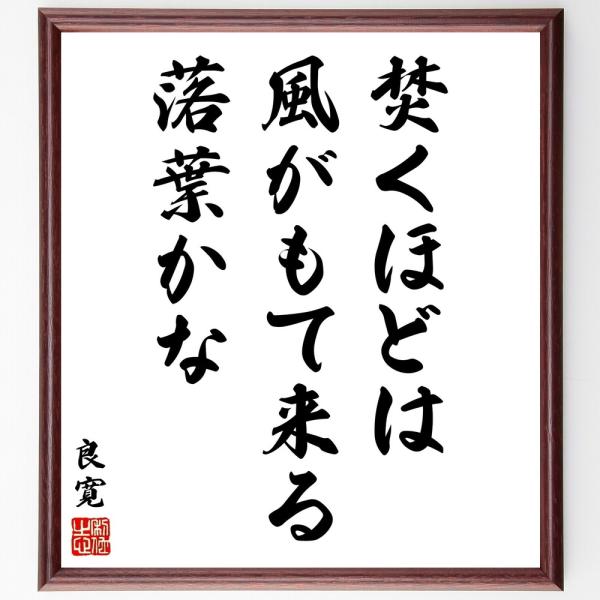 良寛の名言「焚くほどは、風がもて来る、落葉かな」を、千言堂の専属書道家が気持ちを込めて手書き直筆いたします。この言葉（ひとこと）は名言集や本・書籍などで紹介されることも多く、座右の銘にされている方も多いようです。ぜひ、ご自宅の玄関、リビング...