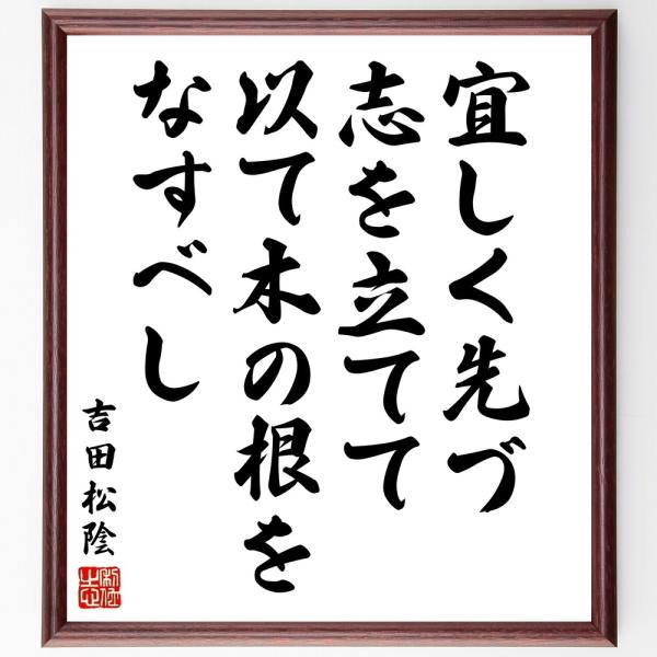 吉田松陰の名言「宜しく先づ志を立てて、以て木の根をなすべし」を、千言堂の専属書道家が気持ちを込めて手書き直筆いたします。この言葉（ひとこと）は名言集や本・書籍などで紹介されることも多く、座右の銘にされている方も多いようです。ぜひ、ご自宅の玄...