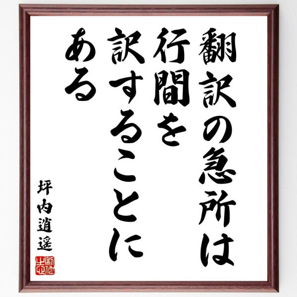 坪内逍遥の名言「翻訳の急所は、行間を訳することにある」を、千言堂の専属書道家が気持ちを込めて手書き直筆いたします。この言葉（ひとこと）は名言集や本・書籍などで紹介されることも多く、座右の銘にされている方も多いようです。ぜひ、ご自宅の玄関、リ...