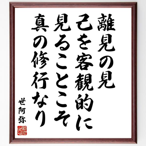 世阿弥の名言「離見の見、己を客観的に見ることこそ、真の修行なり」を、千言堂の専属書道家が気持ちを込めて手書き直筆いたします。この言葉（ひとこと）は名言集や本・書籍などで紹介されることも多く、座右の銘にされている方も多いようです。ぜひ、ご自宅...