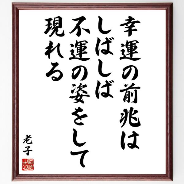 老子の名言「幸運の前兆は、しばしば不運の姿をして現れる」を、千言堂の専属書道家が気持ちを込めて手書き直筆いたします。この言葉（ひとこと）は名言集や本・書籍などで紹介されることも多く、座右の銘にされている方も多いようです。ぜひ、ご自宅の玄関、...