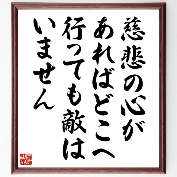名言「慈悲の心があれば、どこへ行っても敵はいません」を、千言堂の専属書道家が気持ちを込めて手書き直筆いたします。この言葉（ひとこと）は名言集や本・書籍などで紹介されることも多く、座右の銘にされている方も多いようです。ぜひ、ご自宅の玄関、リビ...