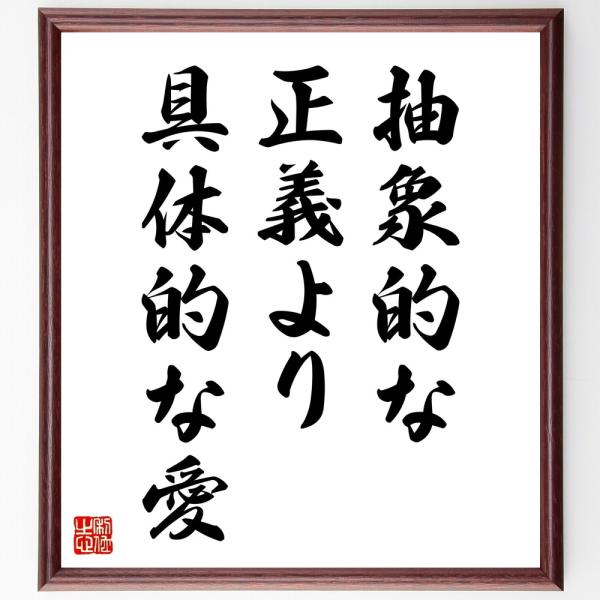 名言「抽象的な正義より具体的な愛」を、千言堂の専属書道家が気持ちを込めて手書き直筆いたします。この言葉（ひとこと）は名言集や本・書籍などで紹介されることも多く、座右の銘にされている方も多いようです。ぜひ、ご自宅の玄関、リビング、部屋、書斎、...