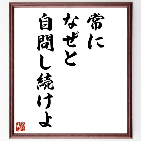 名言「常に、なぜ、と自問し続けよ」を、千言堂の専属書道家が気持ちを込めて手書き直筆いたします。この言葉（ひとこと）は名言集や本・書籍などで紹介されることも多く、座右の銘にされている方も多いようです。ぜひ、ご自宅の玄関、リビング、部屋、書斎、...