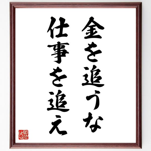 名言「金を追うな、仕事を追え」を、千言堂の専属書道家が気持ちを込めて手書き直筆いたします。この言葉（ひとこと）は名言集や本・書籍などで紹介されることも多く、座右の銘にされている方も多いようです。ぜひ、ご自宅の玄関、リビング、部屋、書斎、また...